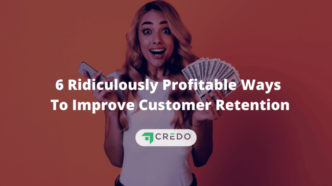 6 Ridiculously Profitable Ways To Improve Customer Retention | Credo